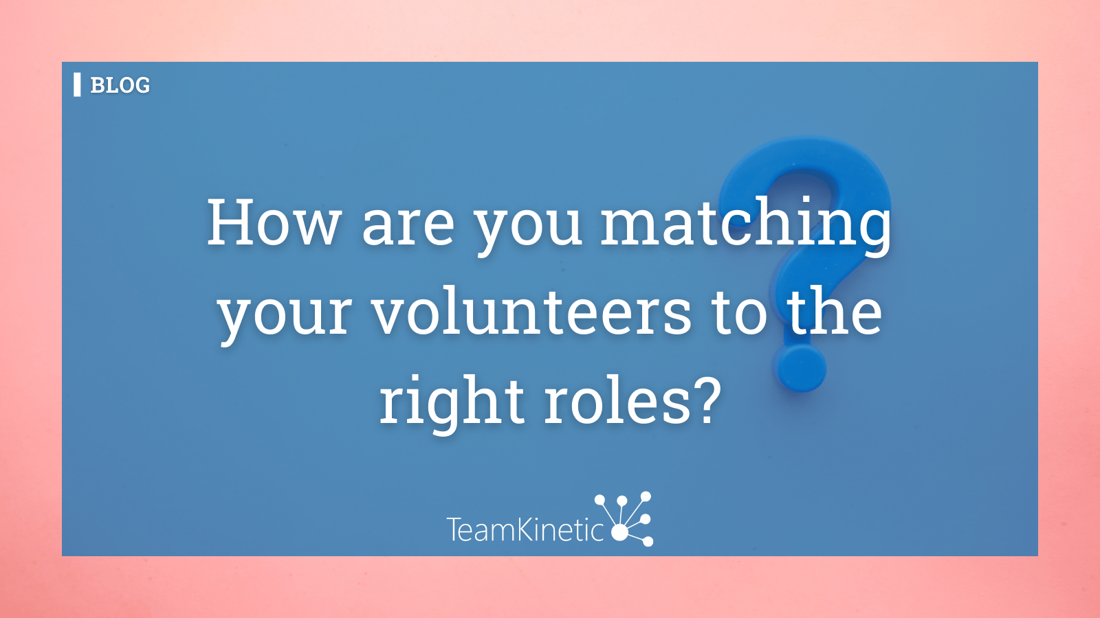 How are you matching your volunteers to the right roles? - TeamKinetic