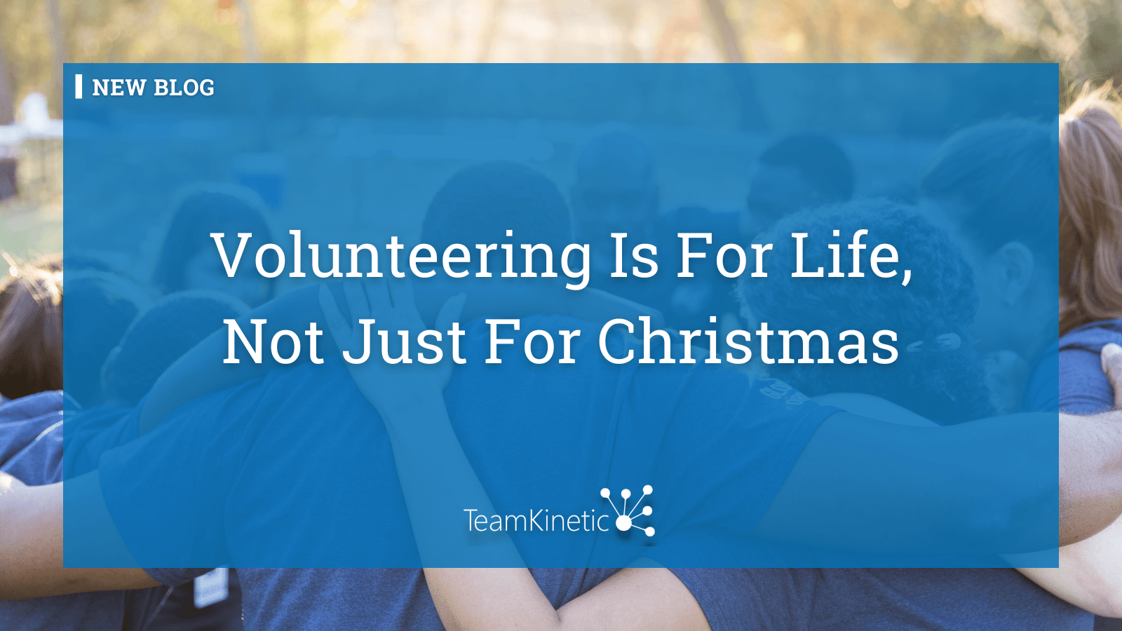 Volunteering Is For Life, Not Just For Christmas - TeamKinetic